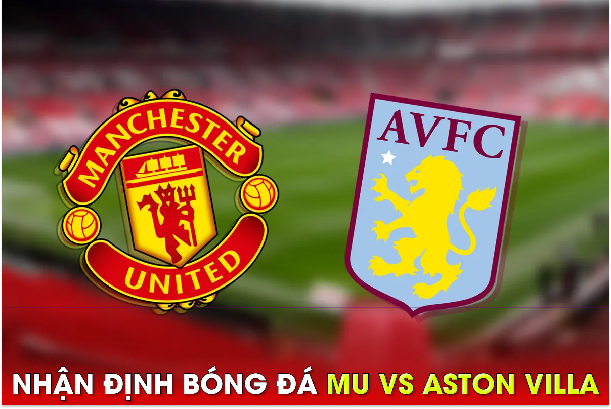Nhận định bóng đá MU vs Aston Villa - Vòng 34 Ngoại hạng Anh: 'Quỷ đỏ ...