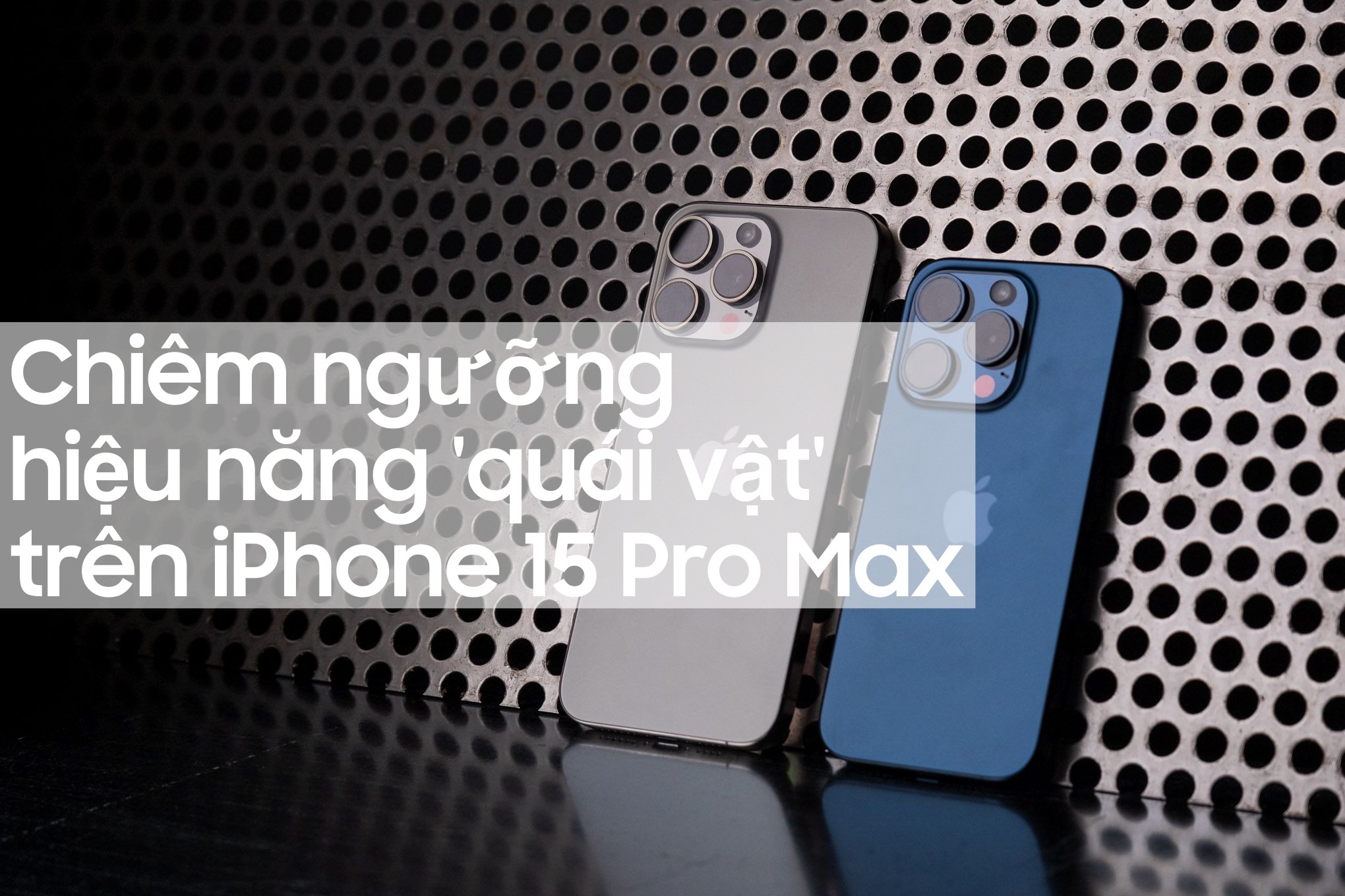 Hiệu năng 'quái vật' trên iPhone 15 Pro Max sẽ khiến bạn phải choáng ngợp