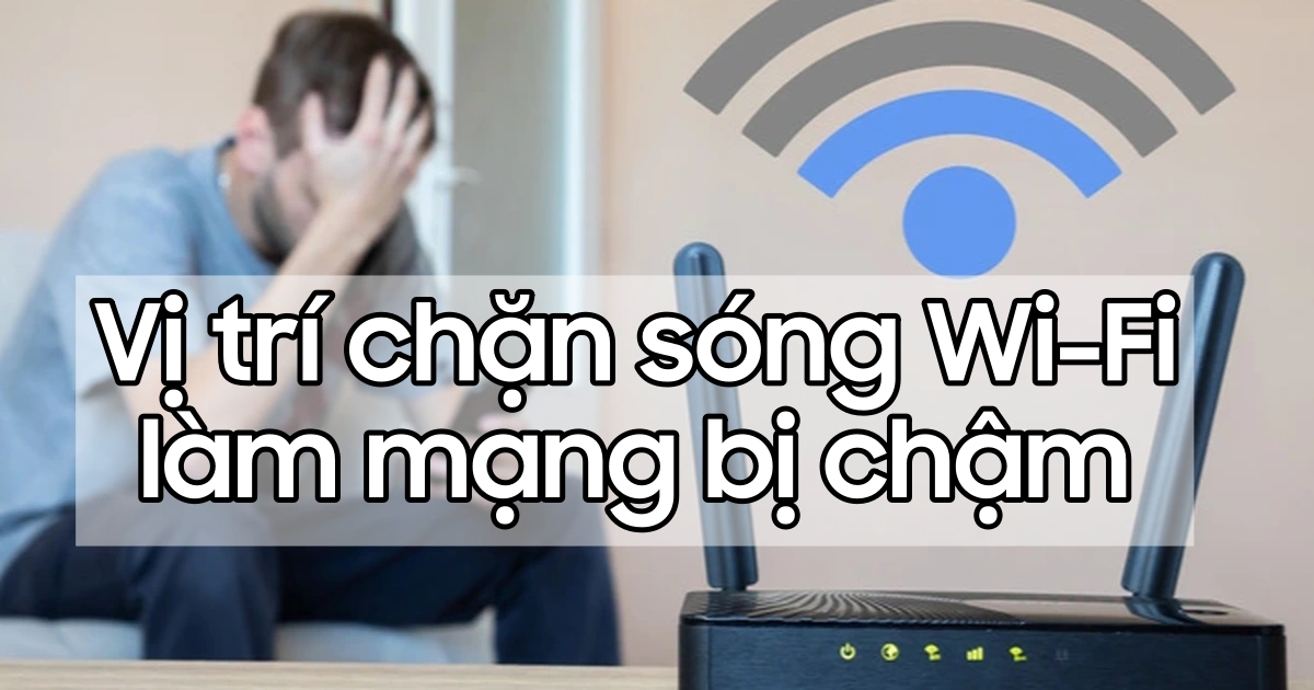 Bỏ túi ngay những vị trí 'chặn sóng' Wi-Fi làm cho mạng bị chậm